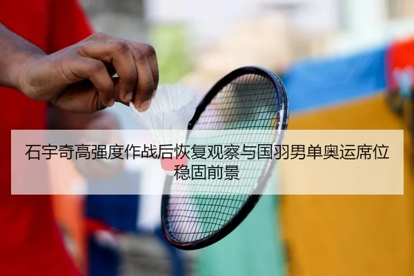 石宇奇高强度作战后恢复观察与国羽男单奥运席位稳固前景 - 芒果体育